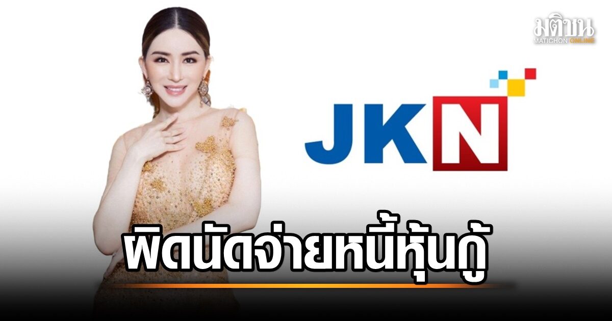 ส่อวุ่น JKN ของ 'แอน จักรพงษ์' ไม่สามารถจ่ายหนี้ผู้ถือหุ้นกู้ 609.98 ล้าน ตามกำหนด
