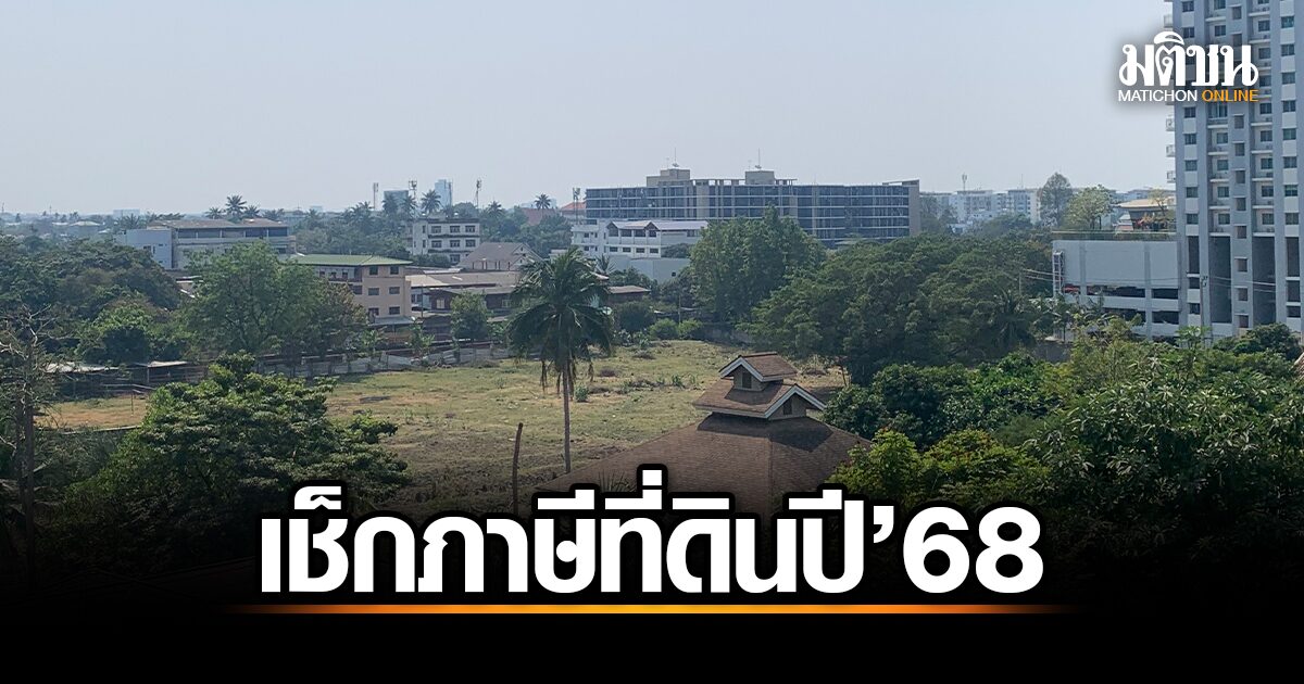 เช็ก ‘ภาษีที่ดิน ปี 2568’ เก็บเต็ม100% ปล่อยที่ดินรกร้างเกิน 3 ปี เก็บเพิ่มเท่าตัว